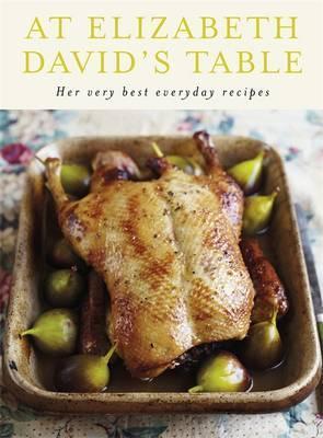 At Elizabeth David's Table: Her Very Best Everyday Recipes. by ...