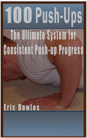 100 Push-ups: The ultimate system for consistent push-up progress by Eric Bowles | Goodreads