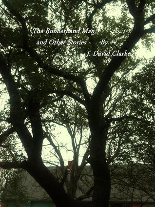 The Rubberband Man and Other Stories by J. David Clarke | Goodreads