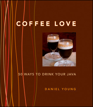Coffee Love: 50 Ways to Drink Your Java by Daniel Young | Goodreads