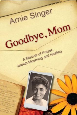 Goodbye, Mom: A Memoir of Prayer, Jewish Mourning, and Healing by Arnie ...