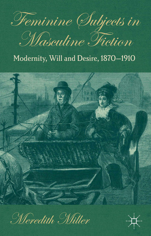 Feminine Subjects in Masculine Fiction: Modernity, Will and Desire, 1870-1910 by Meredith Miller ...