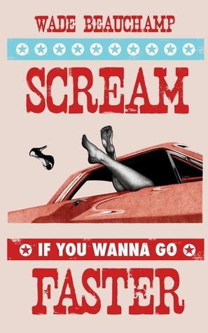 Scream If You Wanna Go Faster by Wade Beauchamp | Goodreads