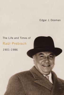 The Life and Times of Raúl Prebisch, 1901-1986 by Edgar J. Dosman ...