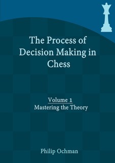 The Process of Decision Making in Chess, Volume 1: Mastering the Theory ...