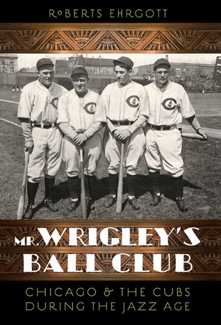 Mr. Wrigley's Ball Club: Chicago and the Cubs during the Jazz Age by ...
