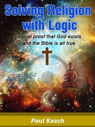 Solving Religion With Logic: Logical Proof That God Exists and the ...