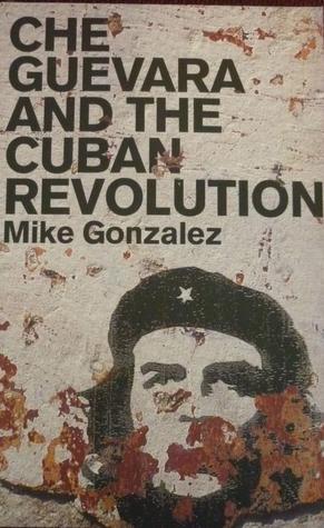 Che Guevara And The Cuban Revolution by Mike Gonzalez | Goodreads