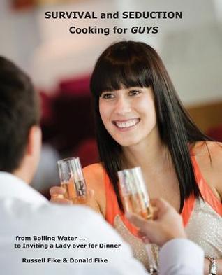 Survival and Seduction Cooking For Guys: From Boiling Water to Inviting ...