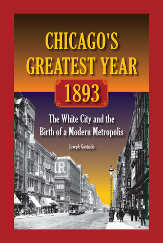 Chicago's Greatest Year, 1893: The White City and the Birth of a Modern ...