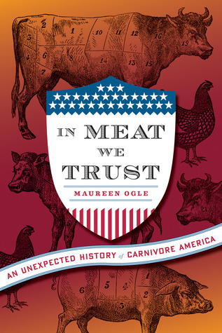 In Meat We Trust: An Unexpected History of Carnivore America by Maureen Ogle | Goodreads