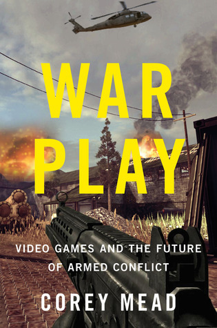War Play: Video Games and the Future of Armed Conflict by Corey Mead ...