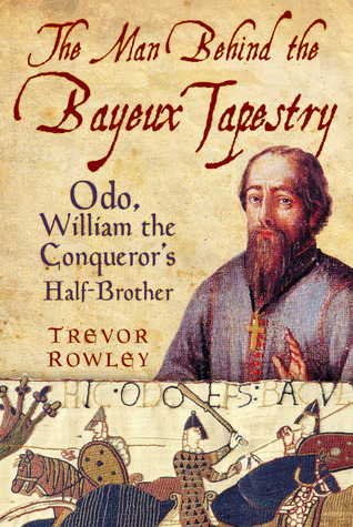 The Man Behind the Bayeux Tapestry: Odo, William the Conqueror's Half ...