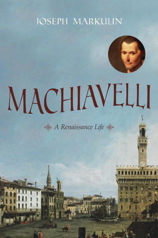 Machiavelli: A Renaissance Life by Joseph Markulin | Goodreads
