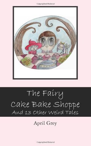 The Fairy Cake Bake Shoppe and 13 Other Weird Tales by April Grey ...
