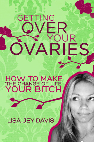 Getting Over Your Ovaries: How to Make 'The Change of Life' Your Bitch ...
