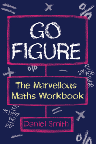 Go Figure: The Marvellous Maths Workbook by Daniel Smith | Goodreads