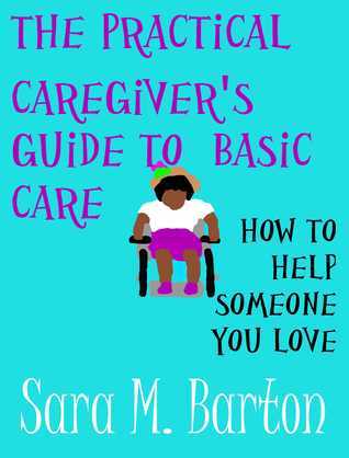 The Practical Caregiver's Guide to Basic Care: How to Help Someone You ...
