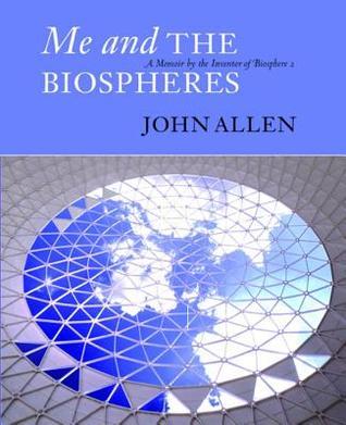 Me and the Biospheres: A Memoir by the Inventor of Biosphere 2 by John ...