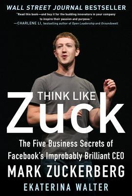 Think Like Zuck: The Five Business Secrets of Facebook's Improbably ...