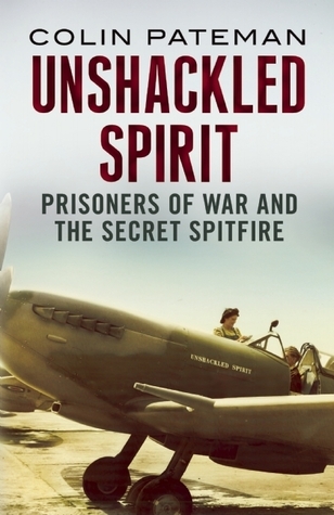Unshackled Spirit: Prisoners of War and the Secret Spitfire by Colin A ...