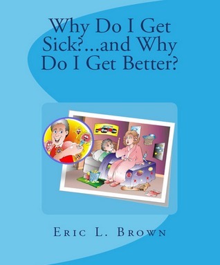 Why Do I Get Sick? ...and Why Do I Get Better? by Eric L. Brown | Goodreads