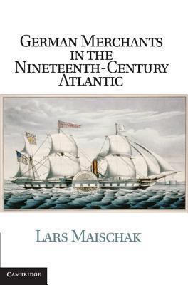 German Merchants in the Nineteenth-Century Atlantic by Lars Maischak ...