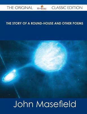 The Story of a Round-House and Other Poems - The Original Classic Edition by John Masefield ...