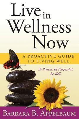 Live in Wellness Now: A proactive guide to living well by Barbara B ...