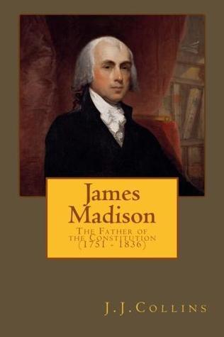 James Madison - The Father of the Constitution by J.J. Collins | Goodreads