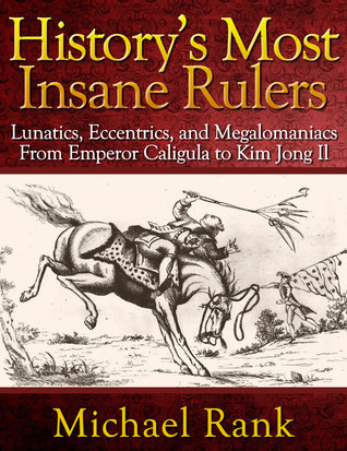 History's Most Insane Rulers: Lunatics, Eccentrics, and Megalomaniacs ...