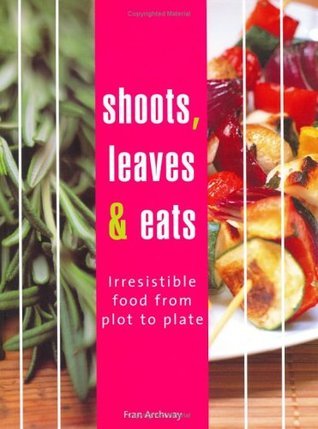 Shoots, Leaves & Eats: Easy To Grow Fruit, Vegetables And Herbs With Irresistible Recipes by ...