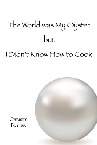 The World Was My Oyster But I Didn't Know How to Cook by Christy Potter ...