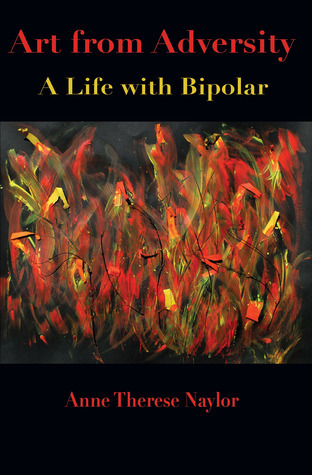 Art from Adversity: A Life with Bipolar by Anne Therese Naylor | Goodreads
