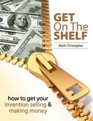 Get On The Shelf - How to get your Invention Selling & Making Money by ...