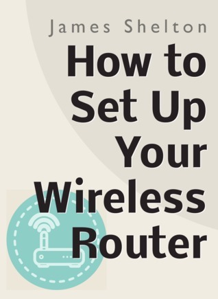How To Set Up Your Wireless Router by James Shelton | Goodreads