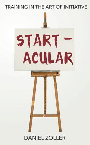 Startacular: Training in the Art of Initiative by Daniel Zoller | Goodreads