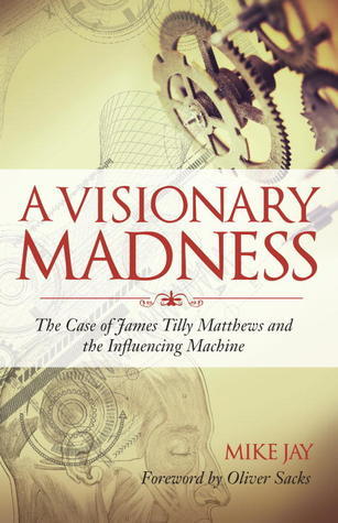 A Visionary Madness: The Case of James Tilly Matthews and the ...