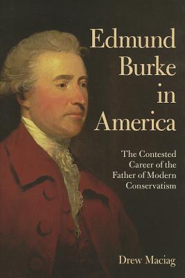 Edmund Burke in America: The Contested Career of the Father of Modern ...