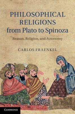 Philosophical Religions from Plato to Spinoza: Reason, Religion, and Autonomy by Carlos Fraenkel ...