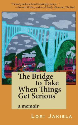 The Bridge to Take When Things Get Serious by Lori Jakiela | Goodreads