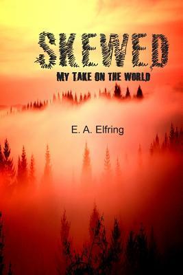 Skewed, My Take On The World by E.A.Elfring | Goodreads