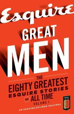 Great Men: The Eighty Greatest Esquire Stories of All Time, Volume 1 by ...