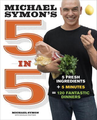 Michael Symon's 5 in 5: 5 Fresh Ingredients + 5 Minutes = 120 Fantastic ...