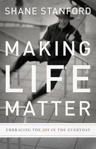 Making Life Matter: Embracing the Joy in the Everyday by Shane Stanford ...
