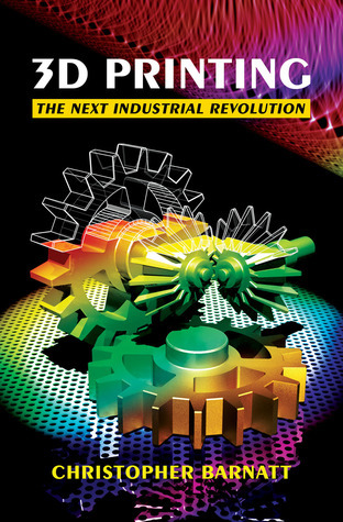3D Printing: The Next Industrial Revolution by Christopher Barnatt ...