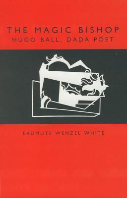 The Magic Bishop: Hugo Ball, Dada Poet by Erdmute Wenzel White | Goodreads