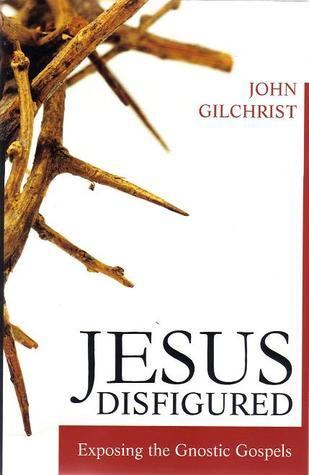 Jesus Disfigured:Exposing the Gnostic Gospels by John Gilchrist | Goodreads