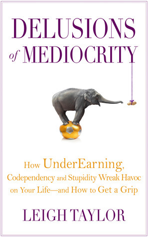 Delusions of Mediocrity: How UnderEarning, Codependency and Stupidity ...