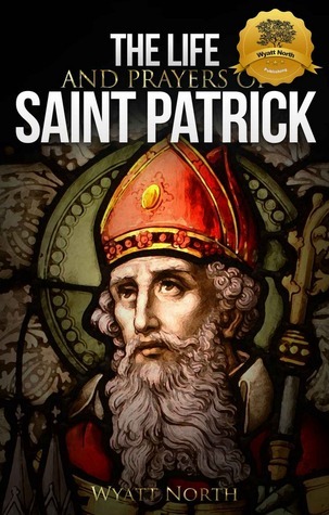 The Life and Prayers of Saint Patrick by Wyatt North | Goodreads